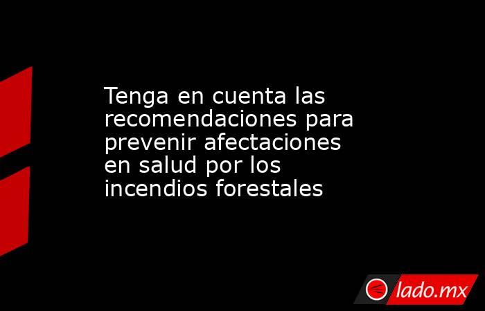Tenga en cuenta las recomendaciones para prevenir afectaciones en salud por los incendios ...