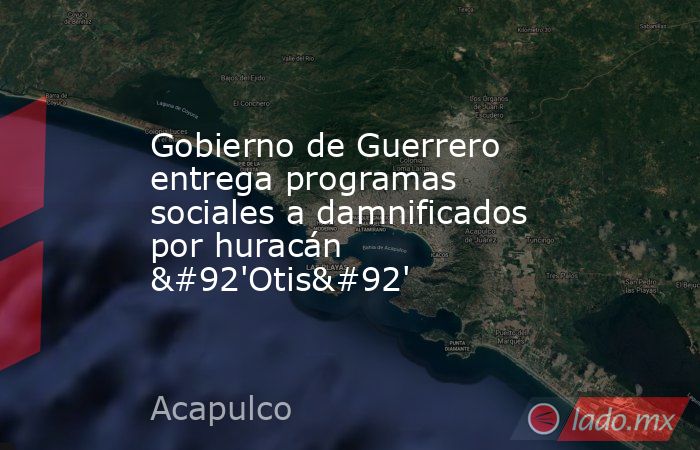 Gobierno de Guerrero entrega programas sociales a damnificados por ...