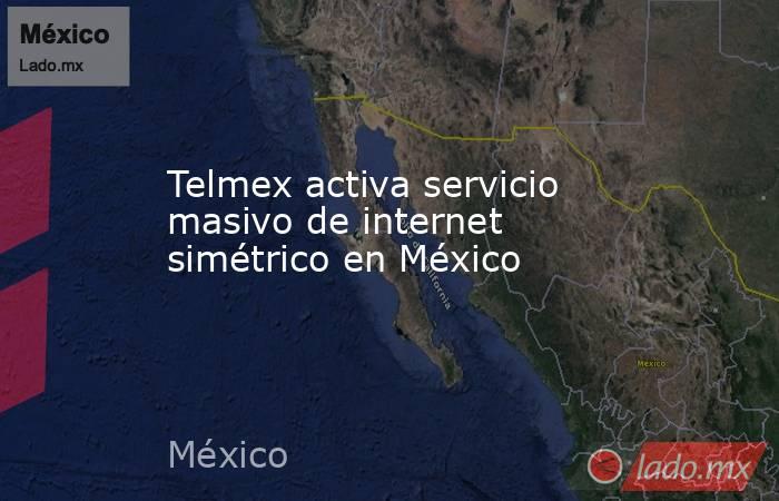 Telmex activa servicio masivo de internet simétrico en México - Lado.mx