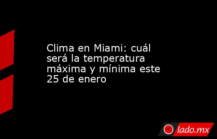 Clima en Miami: cuál será la temperatura máxima y mínima este 25 de ...