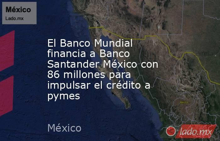 El Banco Mundial financia a Banco Santander México con 86 millones para ...
