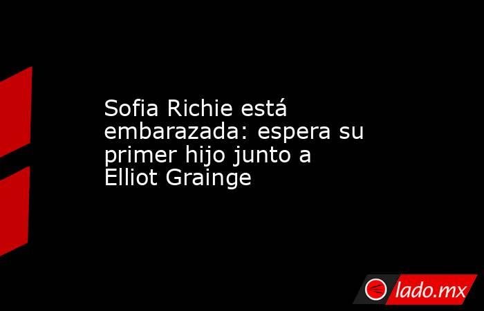 Sofia Richie está embarazada: espera su primer hijo junto a Elliot ...