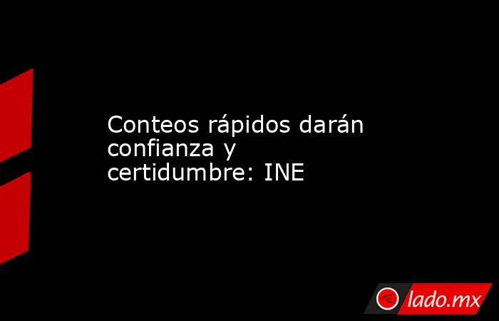 Conteos rápidos darán confianza y certidumbre: INE - Lado.mx