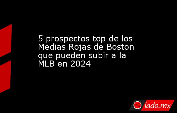 5 prospectos top de los Medias Rojas de Boston que pueden subir a la ...
