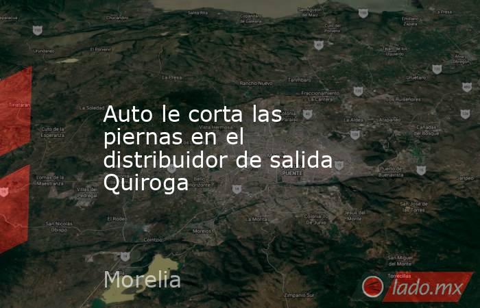 Auto le corta las piernas en el distribuidor de salida Quiroga - Lado.mx