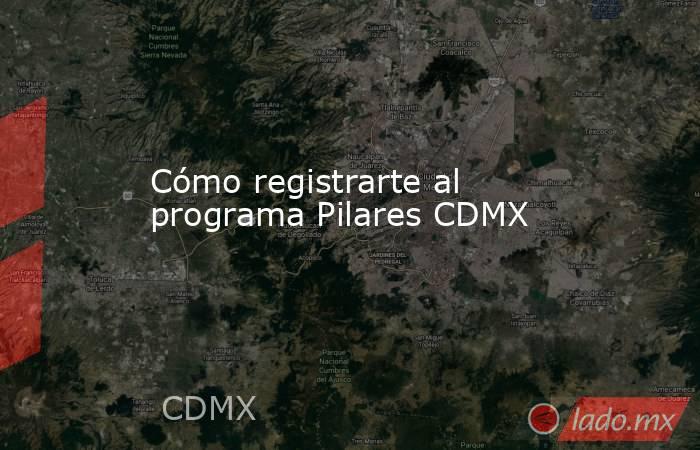 Cómo registrarte al programa Pilares CDMX - Lado.mx