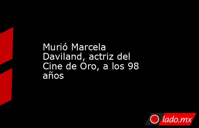 Murió Marcela Daviland, actriz del Cine de Oro, a los 98 años - Lado.mx