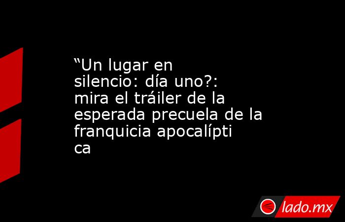 “Un lugar en silencio: día uno?: mira el tráiler de la esperada precuela de la franquicia ...
