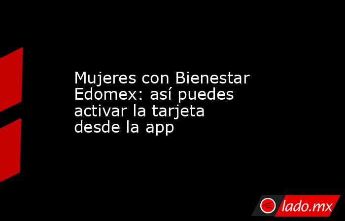 Mujeres Con Bienestar Edomex Así Puedes Activar La Tarjeta Desde La