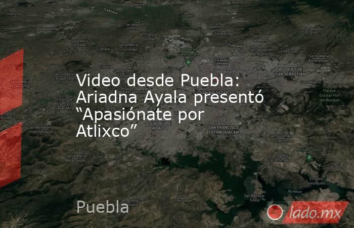 Video desde Puebla: Ariadna Ayala presentó “Apasiónate por Atlixco” - Lado.mx