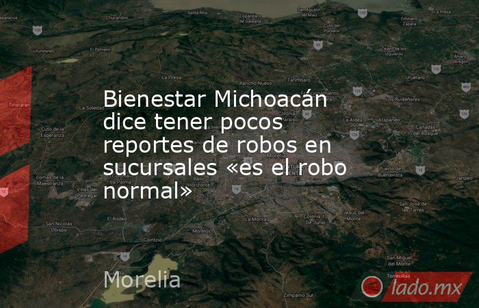 Bienestar Michoacán dice tener pocos reportes de robos en sucursales ...