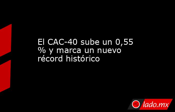 El CAC-40 sube un 0,55 % y marca un nuevo récord histórico - Lado.mx