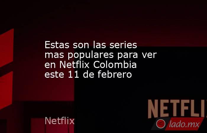 Estas son las series mas populares para ver en Netflix Colombia este 11 de febrero - Lado.mx