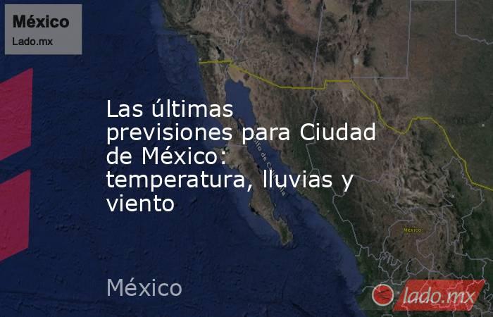 Las últimas previsiones para Ciudad de México: temperatura, lluvias y ...