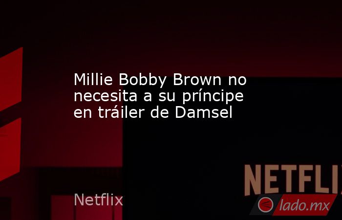 Millie Bobby Brown no necesita a su príncipe en tráiler de Damsel - Lado.mx