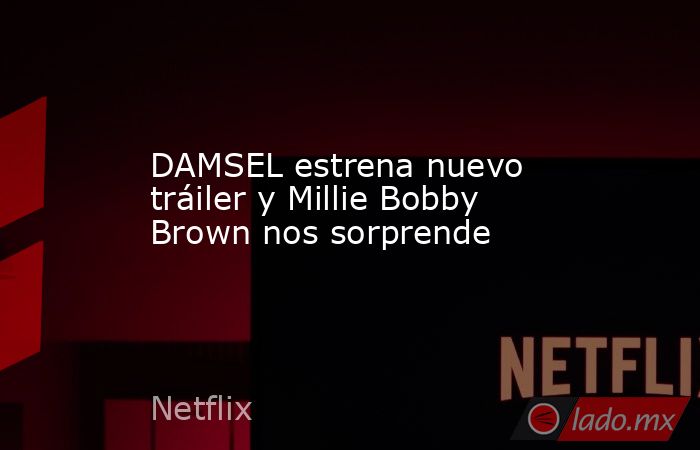 DAMSEL estrena nuevo tráiler y Millie Bobby Brown nos sorprende - Lado.mx
