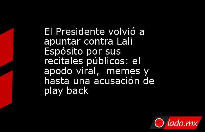 El Presidente volvió a apuntar contra Lali Espósito por sus recitales ...