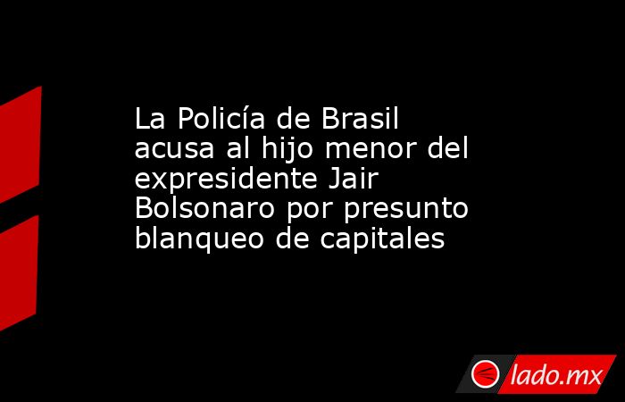 La Policía De Brasil Acusa Al Hijo Menor Del Expresidente Jair