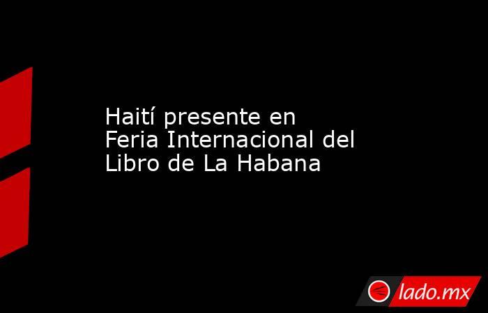 Haití presente en Feria Internacional del Libro de La Habana - Lado.mx