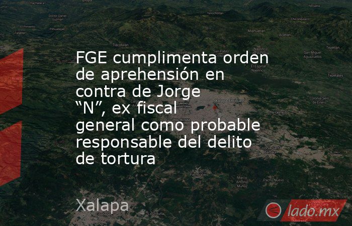 Fge Cumplimenta Orden De Aprehensión En Contra De Jorge “n” Ex Fiscal