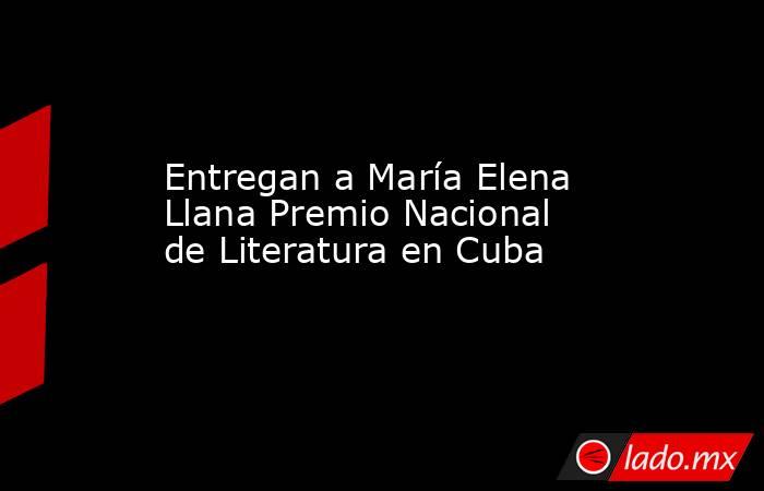 Entregan a María Elena Llana Premio Nacional de Literatura en Cuba ...