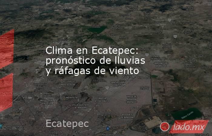 Clima En Ecatepec Pronóstico De Lluvias Y Ráfagas De Viento Lado Mx
