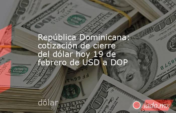 República Dominicana Cotización De Cierre Del Dólar Hoy 19 De Febrero