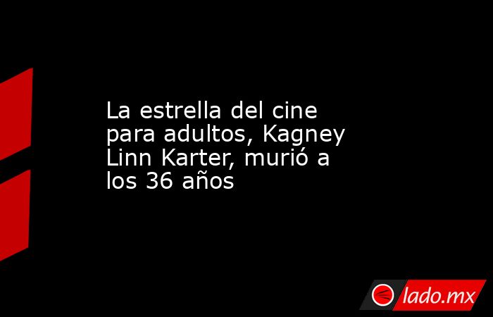 La estrella del cine para adultos, Kagney Linn Karter, murió a los 36 años - Lado.mx