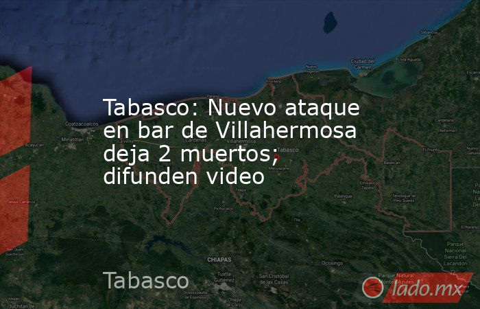 Tabasco: Nuevo ataque en bar de Villahermosa deja 2 muertos; difunden video - Lado.mx