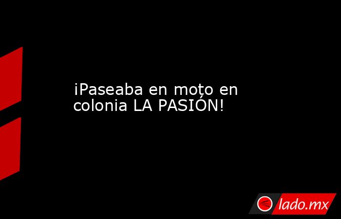 ¡Paseaba en moto en colonia LA PASIÓN! - Lado.mx
