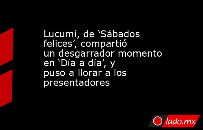 Lucumí, de ‘Sábados felices’, compartió un desgarrador momento en ‘Día ...