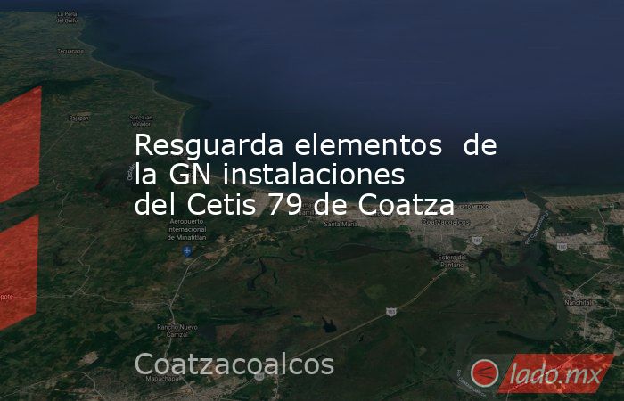 Resguarda elementos de la GN instalaciones del Cetis 79 de Coatza - Lado.mx