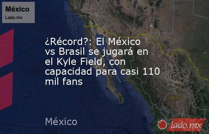 ¿Récord?: El México vs Brasil se jugará en el Kyle Field, con capacidad ...