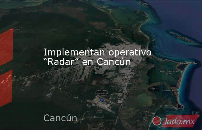 Implementan operativo “Radar” en Cancún - Lado.mx