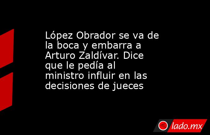 López Obrador se va de la boca y embarra a Arturo Zaldívar. Dice que le ...