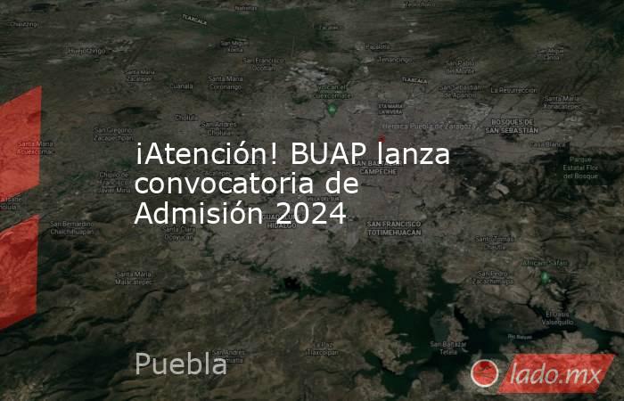 ¡Atención! BUAP lanza convocatoria de Admisión 2024 - Lado.mx