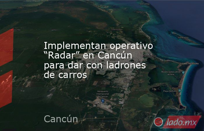 Implementan operativo “Radar” en Cancún para dar con ladrones de carros ...