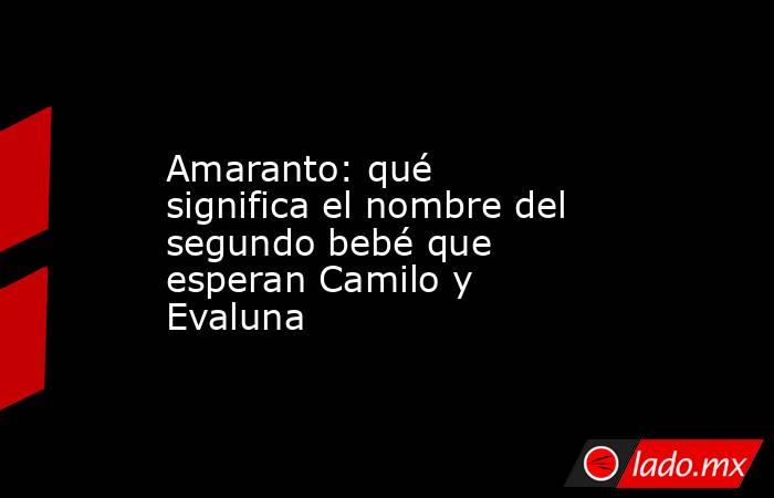 Amaranto: qué significa el nombre del segundo bebé que esperan Camilo y Evaluna - Lado.mx