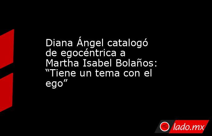 Diana Ángel catalogó de egocéntrica a Martha Isabel Bolaños: “Tiene un ...