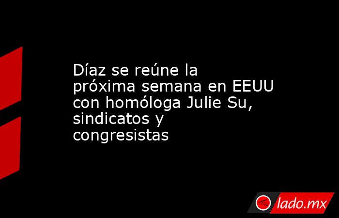 Díaz se reúne la próxima semana en EEUU con homóloga Julie Su ...