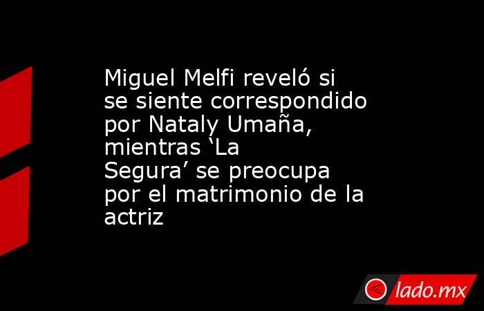 Miguel Melfi reveló si se siente correspondido por Nataly Umaña ...