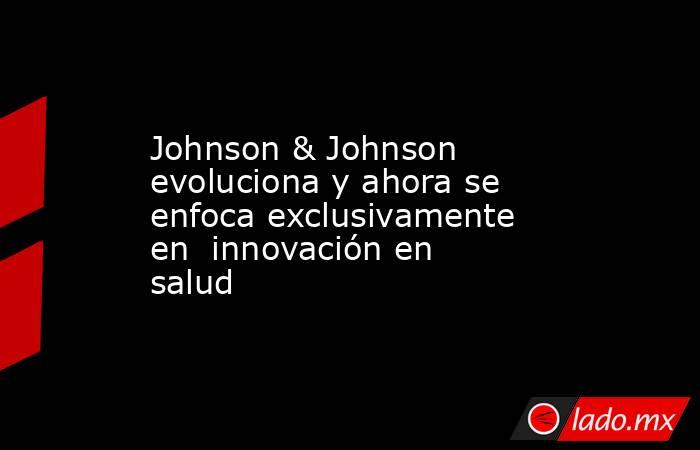 Johnson & Johnson evoluciona y ahora se enfoca exclusivamente en ...