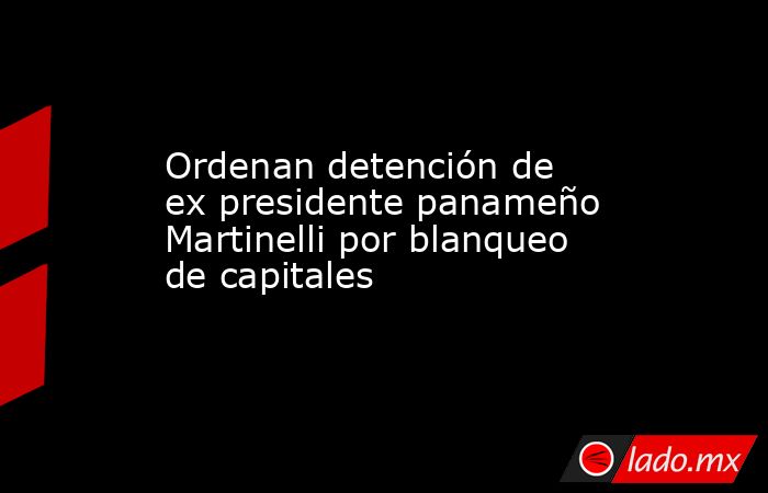 Ordenan Detención De Ex Presidente Panameño Martinelli Por Blanqueo De