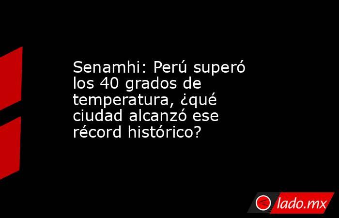 Senamhi: Perú superó los 40 grados de temperatura, ¿qué ciudad alcanzó ...