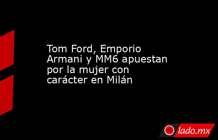 Tom Ford, Emporio Armani y MM6 apuestan por la mujer con carácter en ...