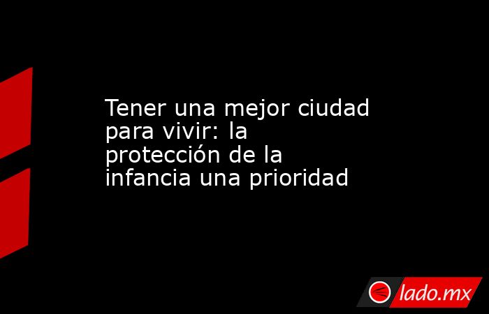 Tener una mejor ciudad para vivir: la protección de la infancia una ...