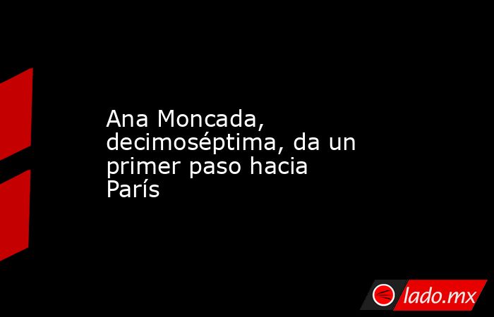 Ana Moncada, decimoséptima, da un primer paso hacia París - Lado.mx