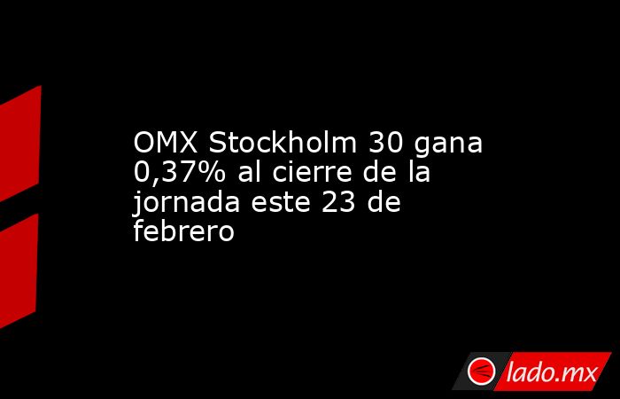 Omx Stockholm 30 Gana 0 37 Al Cierre De La Jornada Este 23 De Febrero