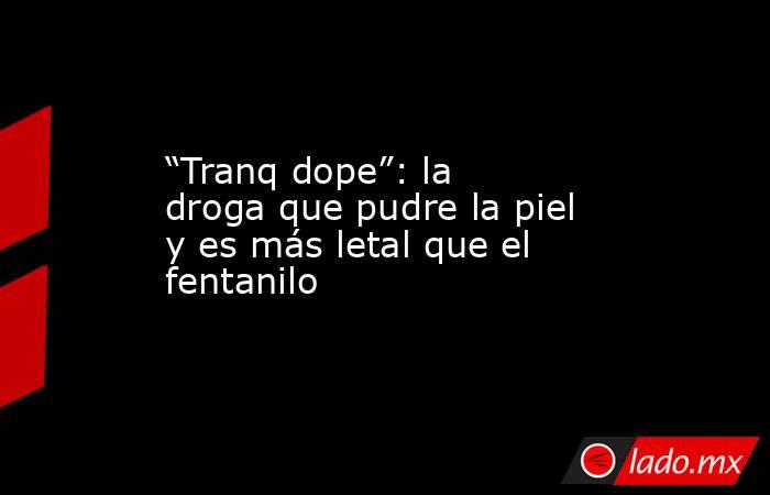 “Tranq dope”: la droga que pudre la piel y es más letal que el ...