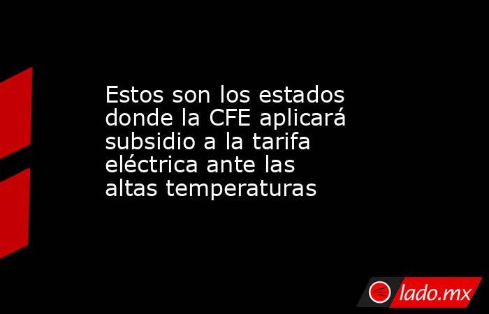 Estos son los estados donde la CFE aplicará subsidio a la tarifa eléctrica ante las altas ...
